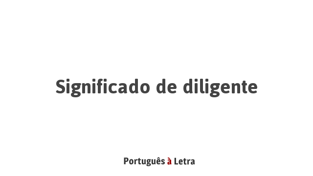Significado de Diligente | Português à Letra
