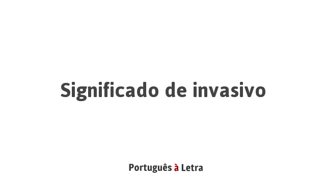Significado de Invasivo | Português à Letra