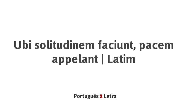 Ubi solitudinem faciunt, pacem appelant | Latim | Português à Letra