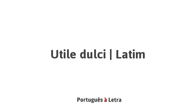 Utile dulci | Latim | Português à Letra