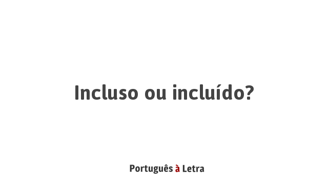 Incluso ou incluído? | Português à Letra