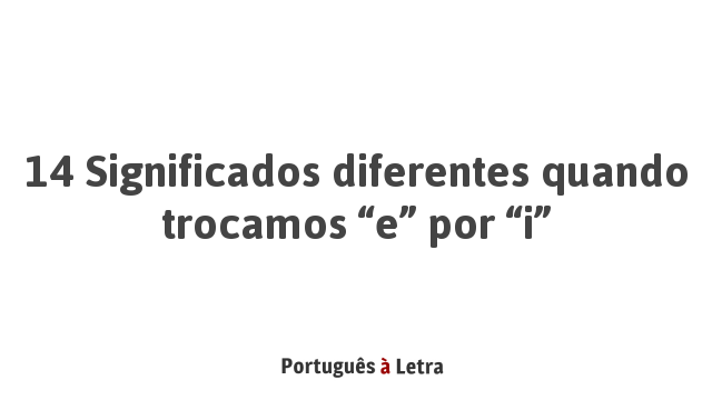 14 Significados diferentes quando trocamos “e” por “i” | Português à Letra