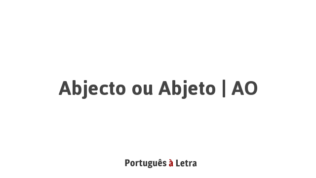 Abjecto ou Abjeto | AO | Português à Letra