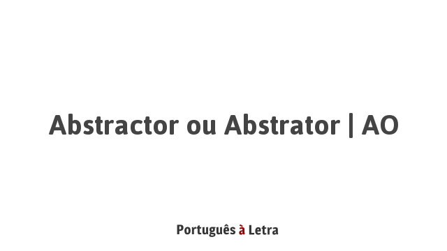 Abstractor ou Abstrator | AO | Português à Letra
