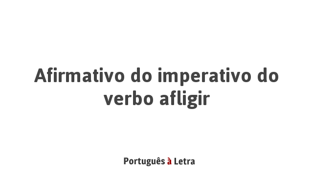 Afirmativo do imperativo do verbo afligir | Português à Letra