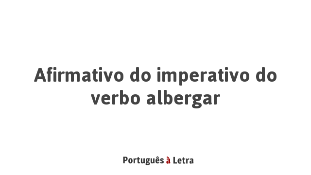 Afirmativo do imperativo do verbo albergar | Português à Letra