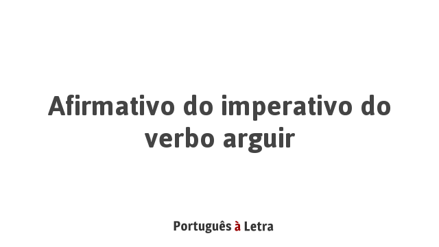 Afirmativo do imperativo do verbo arguir | Português à Letra