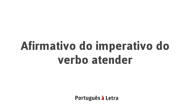 Afirmativo do imperativo do verbo atender | Português à Letra