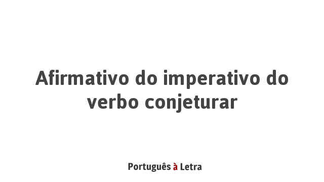 Afirmativo do imperativo do verbo conjeturar | Português à Letra
