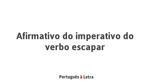 Afirmativo do imperativo do verbo escapar | Português à Letra