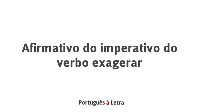 Afirmativo do imperativo do verbo exagerar | Português à Letra