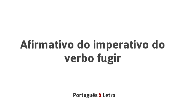 Afirmativo do imperativo do verbo fugir | Português à Letra