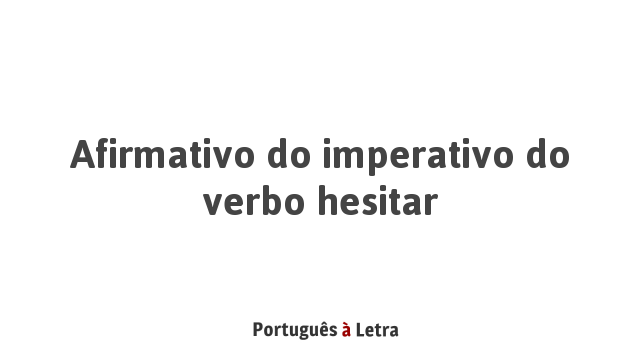 Afirmativo do imperativo do verbo hesitar | Português à Letra