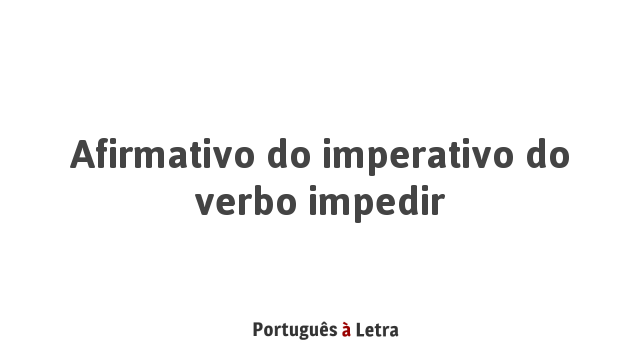 Afirmativo do imperativo do verbo impedir | Português à Letra