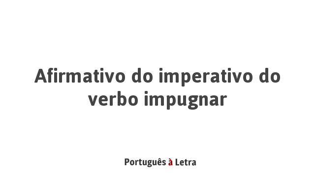 Afirmativo do imperativo do verbo impugnar | Português à Letra