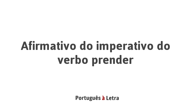 Afirmativo do imperativo do verbo prender | Português à Letra