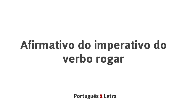 Afirmativo do imperativo do verbo rogar | Português à Letra