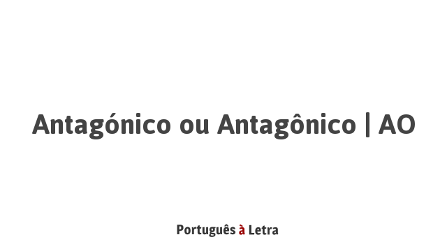 Antagónico ou Antagônico | AO | Português à Letra