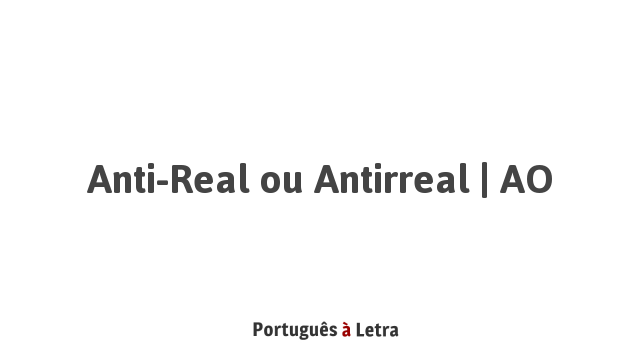 Anti-real ou Antirreal | AO | Português à Letra