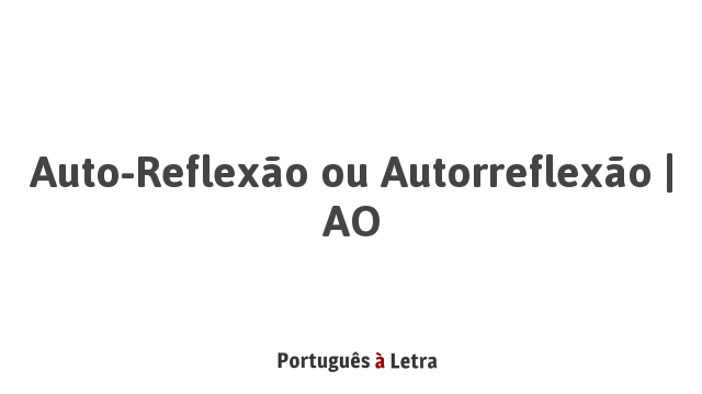 Auto-Reflexão ou Autorreflexão | AO | Português à Letra