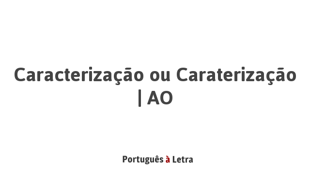 Caracterização ou Caraterização | AO | Português à Letra