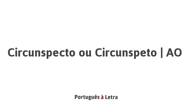Circunspecto ou Circunspeto | AO | Português à Letra