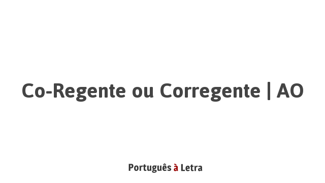 Co-Regente ou Corregente | AO | Português à Letra