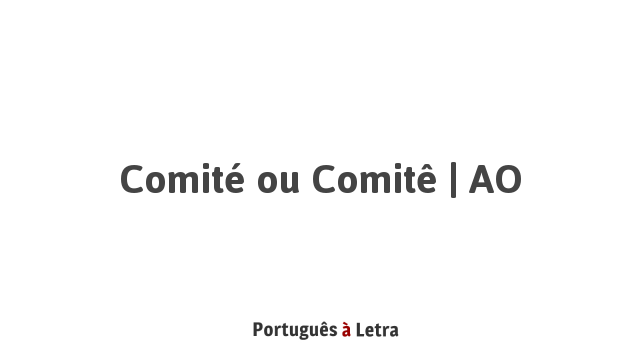 Comité ou Comitê | AO | Português à Letra