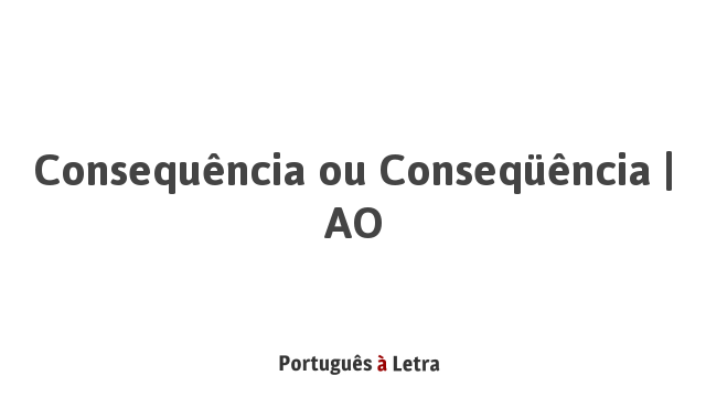 Consequência ou Conseqüência | AO | Português à Letra