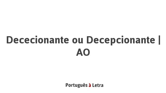 Dececionante ou Decepcionante | AO | Português à Letra