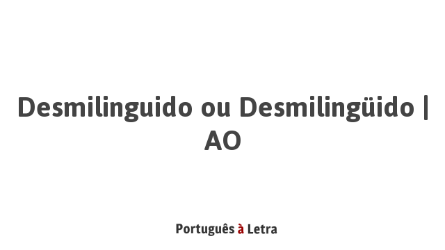 Desmilinguido ou Desmilingüido | AO | Português à Letra