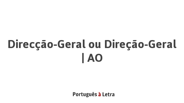 Direcção-Geral ou Direção-Geral | AO | Português à Letra