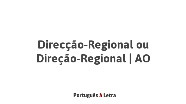 Direcção-Regional ou Direção-Regional | AO | Português à Letra