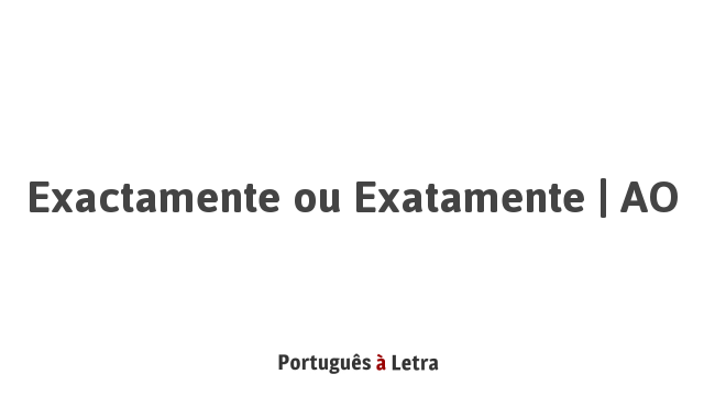 Exactamente ou Exatamente | AO | Português à Letra