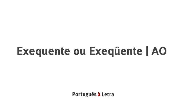 Exequente ou Exeqüente | AO | Português à Letra