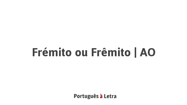 Frémito ou Frêmito | AO | Português à Letra