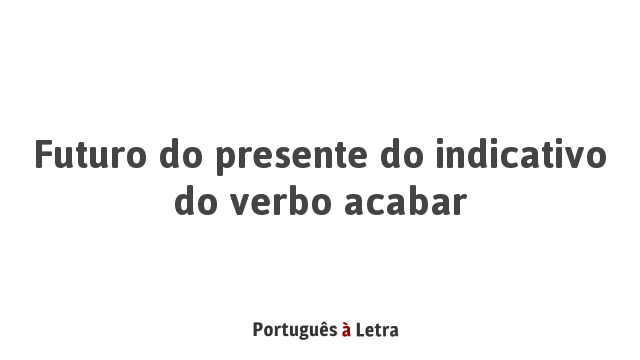 Futuro do presente do indicativo do verbo acabar | Português à Letra