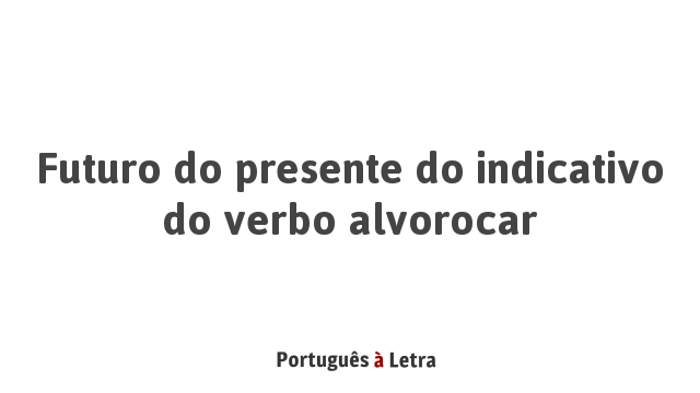 Futuro do presente do indicativo do verbo alvorocar | Português à Letra
