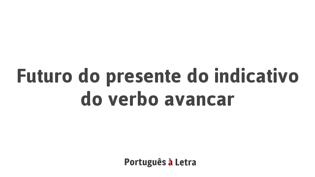 Futuro do presente do indicativo do verbo avancar | Português à Letra