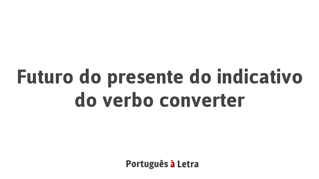 Futuro do presente do indicativo do verbo converter | Português à Letra
