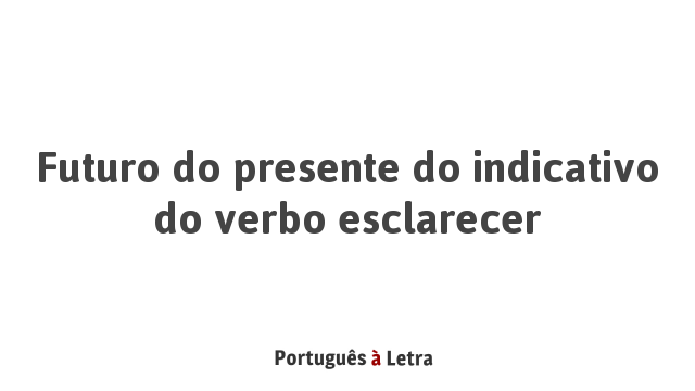 Futuro do presente do indicativo do verbo esclarecer | Português à Letra