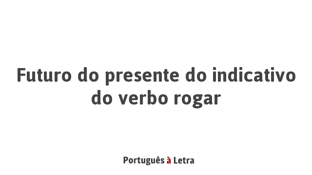 Futuro do presente do indicativo do verbo rogar | Português à Letra