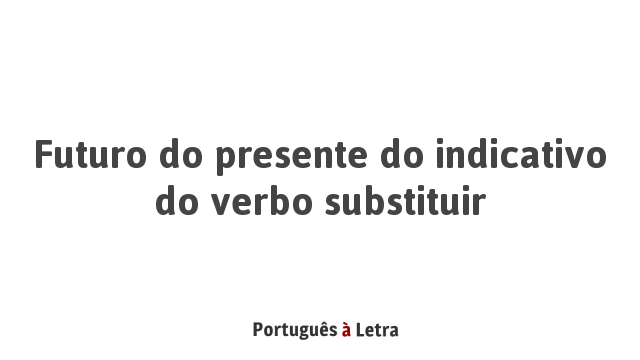 Futuro do presente do indicativo do verbo substituir | Português à Letra