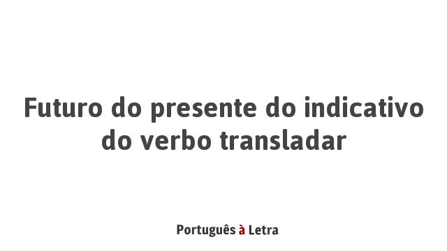 Futuro do presente do indicativo do verbo transladar | Português à Letra