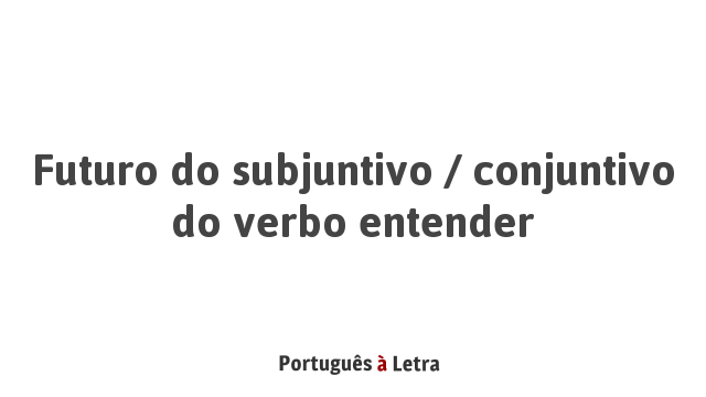 Futuro do subjuntivo / conjuntivo do verbo entender | Português à Letra
