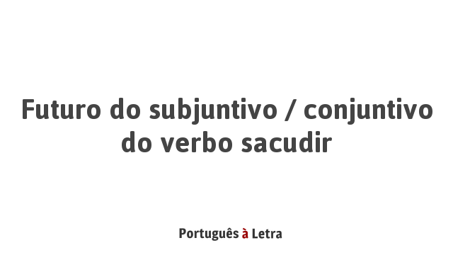 Futuro do subjuntivo / conjuntivo do verbo sacudir | Português à Letra