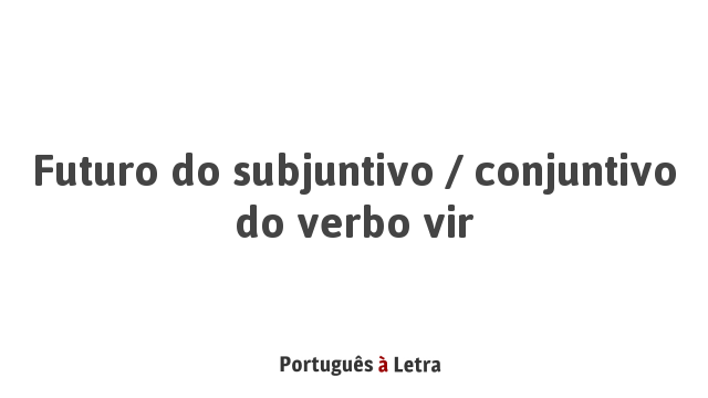 Futuro do subjuntivo / conjuntivo do verbo vir | Português à Letra