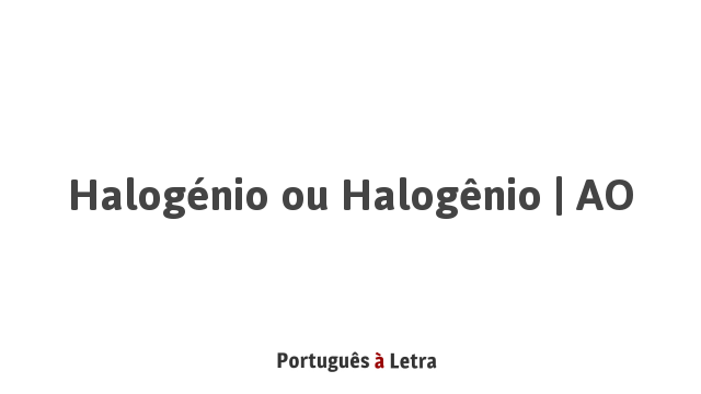 Halogénio ou Halogênio | AO | Português à Letra