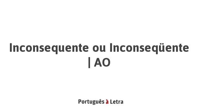 Inconsequente ou Inconseqüente | AO | Português à Letra