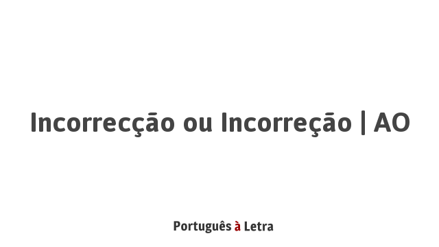 Incorrecção ou Incorreção | AO | Português à Letra